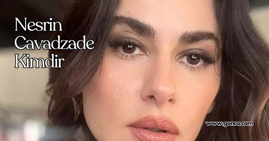 Nesrin Cavadzade kimdir? Memleketi, Boyu, Kilosu, Sevgilisi | Gonca